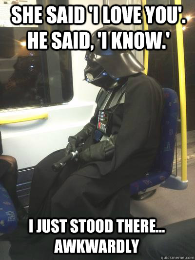 She said 'I love you'. He said, 'I know.' I Just STOOD THERE... AWKWARDLY - Sad Vader - quickmeme