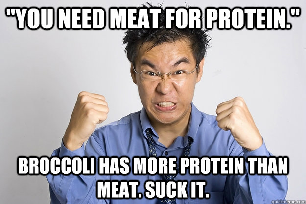 "you need meat for protein." broccoli has more protein than meat. suck it. - Fed Up With ...