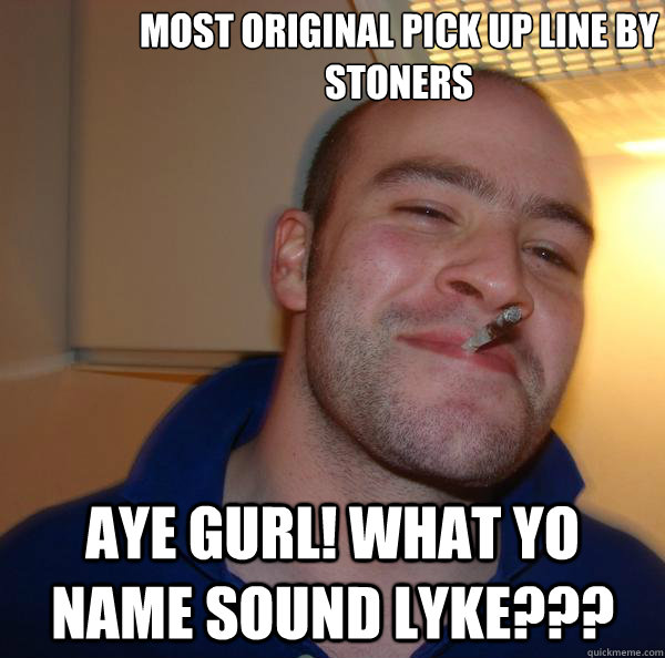 Most Original Pick Up Line by Stoners Aye Gurl! What yo name sound lyke??? - Misc - quickmeme