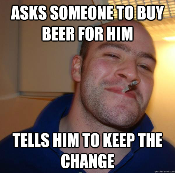 asks someone to buy beer for him Tells him to keep the change - Misc - quickmeme