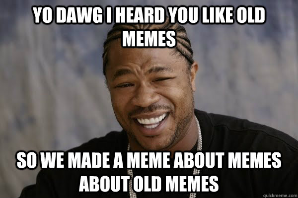 YO DAWG I HEARD you like old memes SO we made a meme about memes about old memes - Yodawg ...