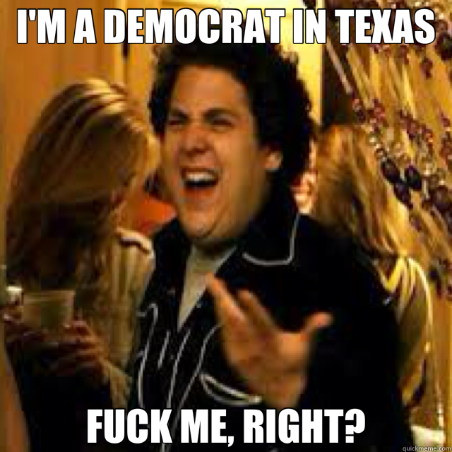 I'M A DEMOCRAT IN TEXAS FUCK ME, RIGHT? - democrat in Texas - quickmeme