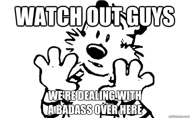 WATCH OUT GUYS WE'RE DEALING WITH A BADASS OVER HERE - Misc - quickmeme