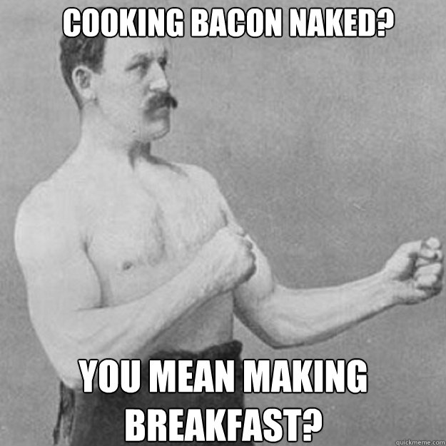 Cooking bacon naked? You mean making breakfast? - Misc - quickmeme