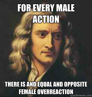 For every male action There is and equal and opposite female overreaction - Newton - quickmeme