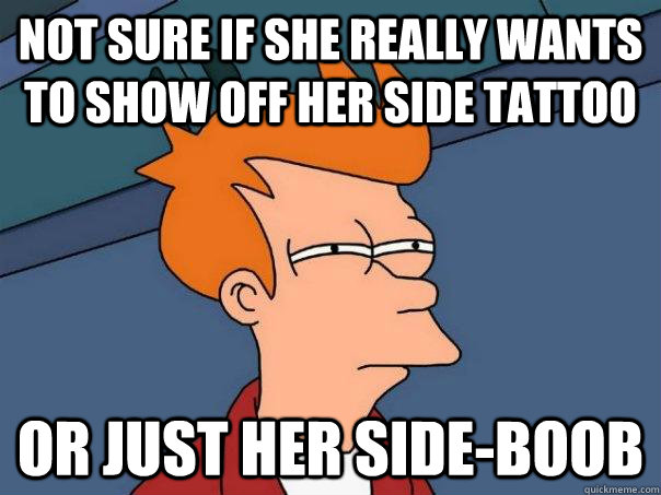NOT SURE IF SHE REALLY WANTS TO SHOW OFF HER SIDE TATTOO OR JUST HER SIDE-BOOB - Misc - quickmeme