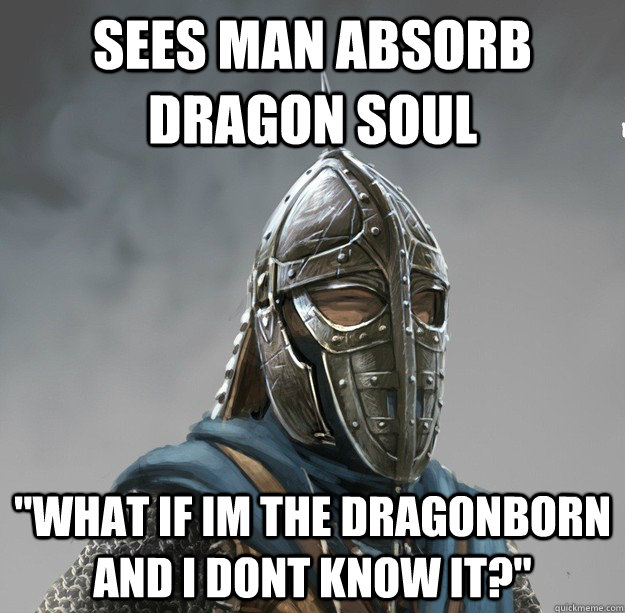 Sees Man Absorb dragon soul "What if im the dragonborn and i dont know it?" - typical guard ...