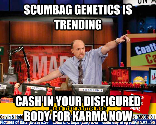 scumbag genetics is trending cash in your disfigured body for karma now - move your karma now ...