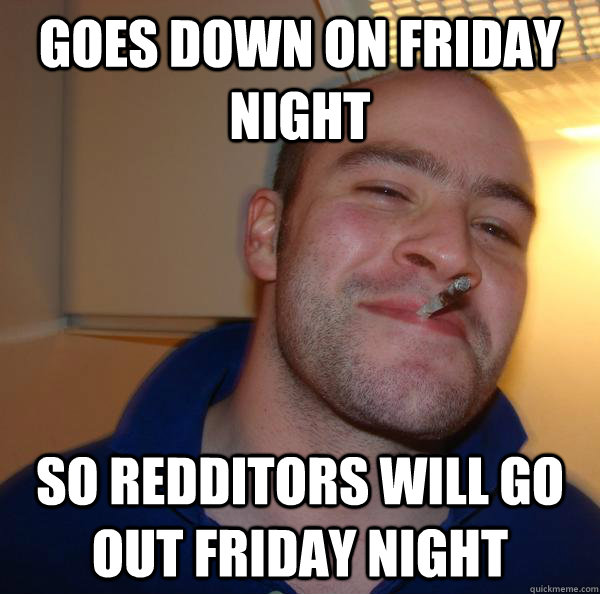 Goes down on Friday night So redditors will go out Friday Night - Misc - quickmeme