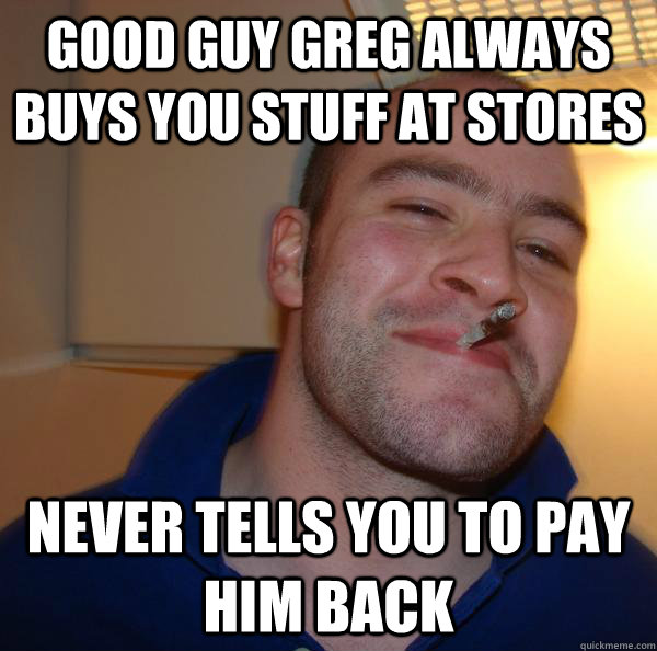 good guy greg always buys you stuff at stores never tells you to pay him back - Misc - quickmeme