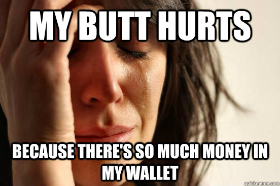 My butt hurts Because there's so much money in my wallet - First World Problems - quickmeme