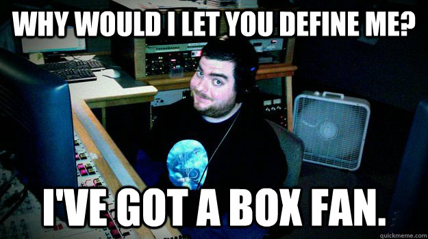 Why Would I let you define me? I've got a box fan. - JJT 1 - quickmeme