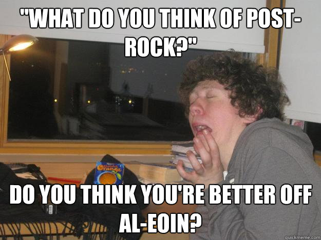 "what do you think of post-rock?" Do you think you're better off al-Eoin? - Better off Al-eoin ...