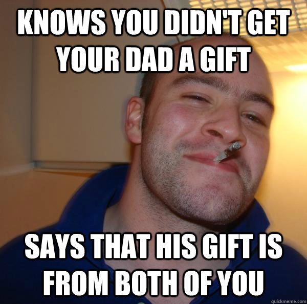 knows you didn't get your dad a gift says that his gift is from both of you - Misc - quickmeme