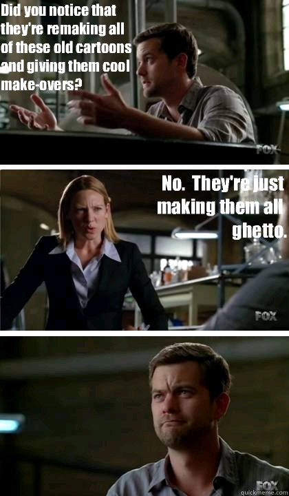 Did you notice that they're remaking all of these old cartoons and giving them cool make-overs ...