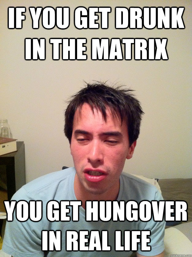 If you get drunk in the Matrix You get hungover in real life - If you get drunk in the matrix ...
