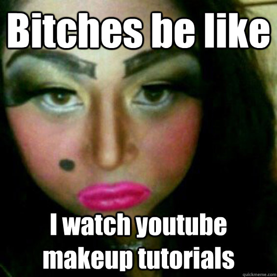 Bitches be like I watch youtube makeup tutorials - Ugly makeup - quickmeme
