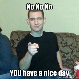 No No No YOU have a nice day - Nick the Meme - quickmeme