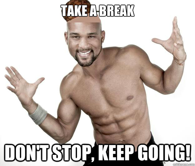 Take a break Don't stop, keep going! - Scumbag Shaun T - quickmeme