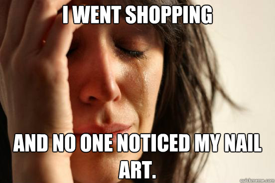 I went shopping and no one noticed my nail art. - Misc - quickmeme