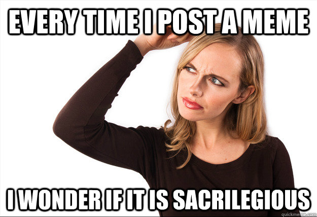 Every time I post a meme I wonder if it is sacrilegious - Misc - quickmeme