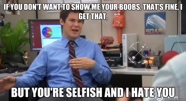 If you don't want to show me your boobs, that's fine, I get that, but you're selfish and I hate ...