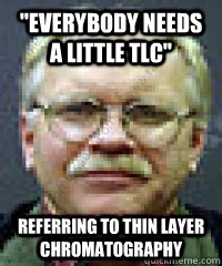 "EVERYBODY NEEDS a little TLC" referring to thin layer chromatography - Cute Pedersen - quickmeme
