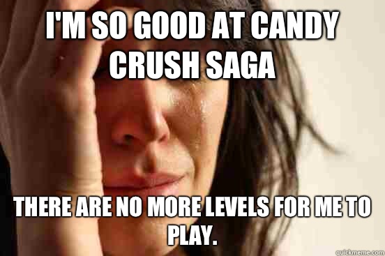 I'm so good at Candy Crush Saga There are no more levels for me to play. - First World Problems ...