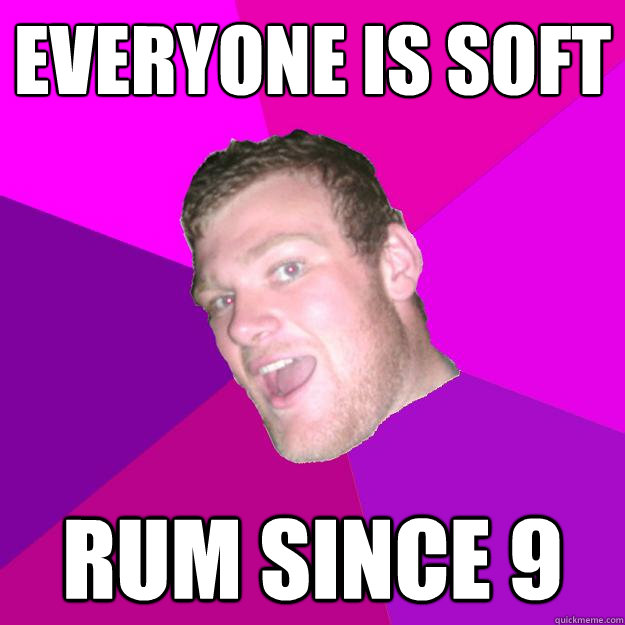 Everyone is soft Rum since 9 - Redneck Rob - quickmeme