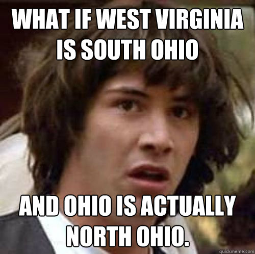 what if west virginia is south ohio And ohio is actually north ohio. - Misc - quickmeme