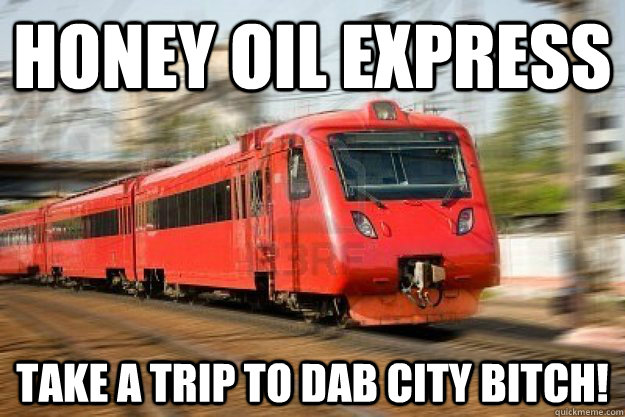Honey oil express take a trip to dab city bitch! - Bullshit Train - quickmeme