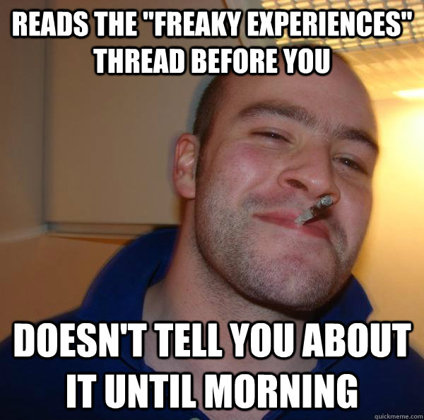 Reads the "freaky experiences" thread before you Doesn't tell you about it until morning - Misc ...