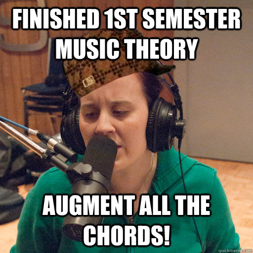 Finished 1st semester music theory Augment all the chords! - Scumbag Music Student - quickmeme