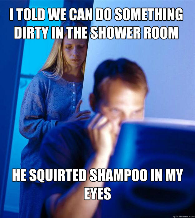 i told we can do something dirty in the shower room he squirted shampoo in my eyes - Redditors ...