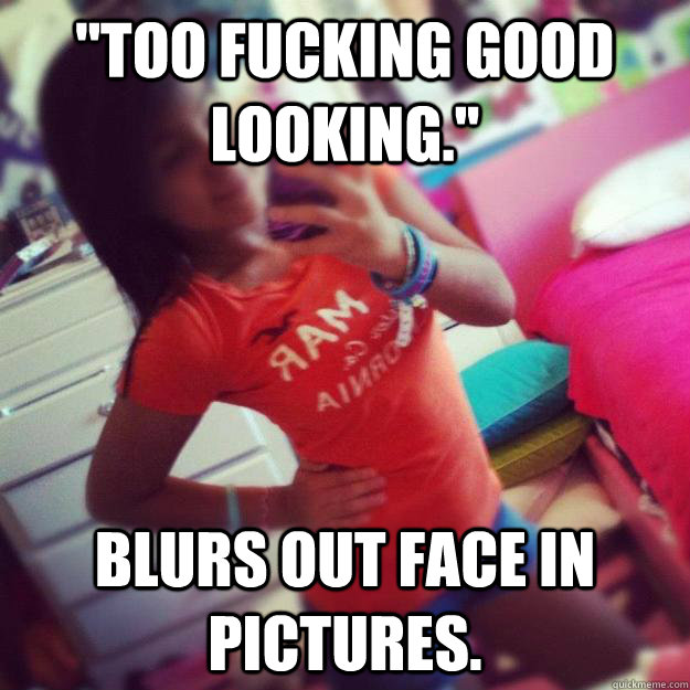 ''Too FUCKING good looking.'' Blurs out face in pictures. - Cutie - quickmeme