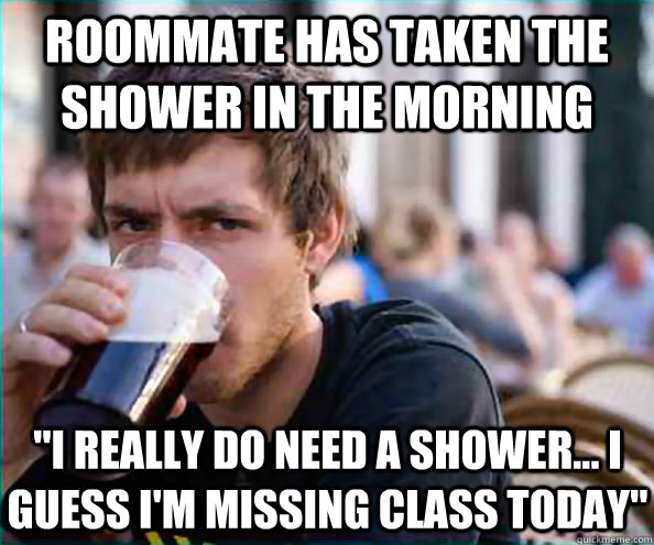 roommate has taken the shower in the morning "I really do need a shower... I guess I'm missing ...