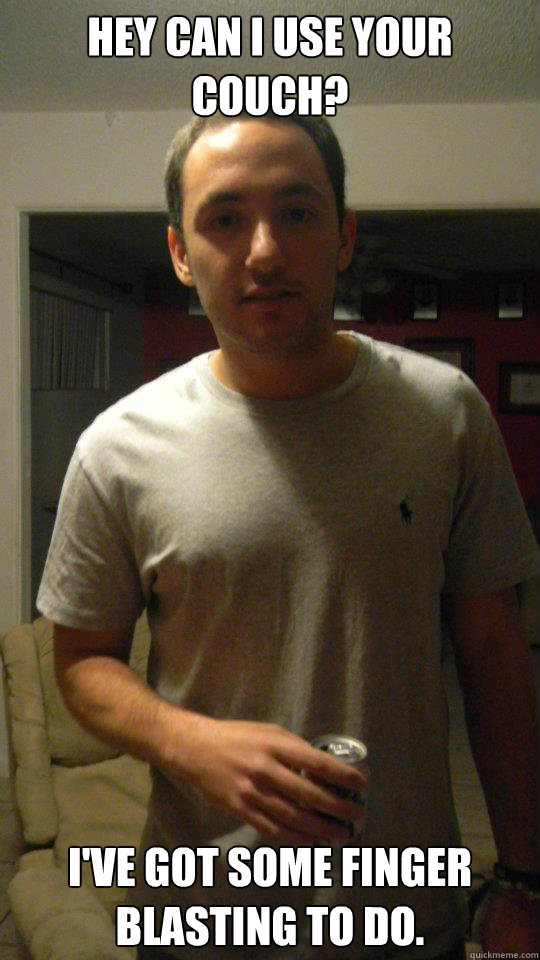 Hey can I use your couch? I've got some finger blasting to do. - Scrubbag Joey - quickmeme