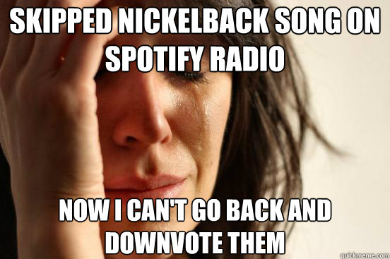 Skipped Nickelback song on spotify radio Now i can't go back and downvote them - First World ...