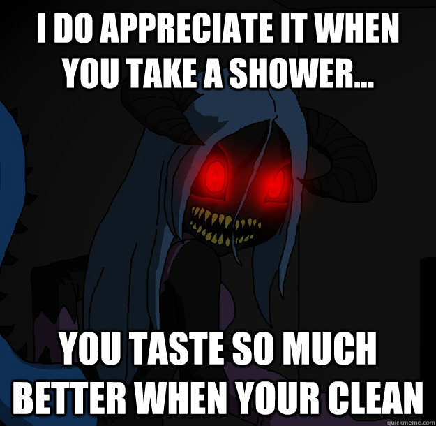 I do appreciate it when you take a shower... You taste so much better when your clean - Spooky ...