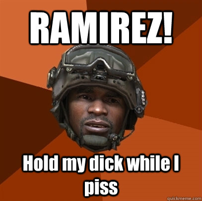 RAMIREZ! Hold my dick while I piss - RAMIREZ!! - quickmeme