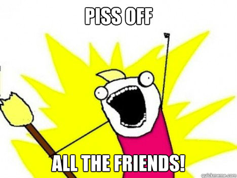 piss off ALL THE friends! - Misc - quickmeme
