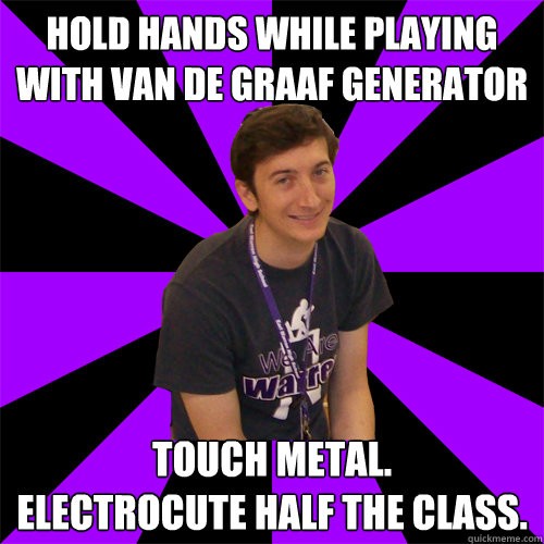 Hold hands while playing with Van de Graaf generator Touch metal. Electrocute half the class ...