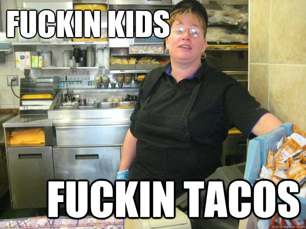 Fuckin kids fuckin tacos - Pissed Employee - quickmeme