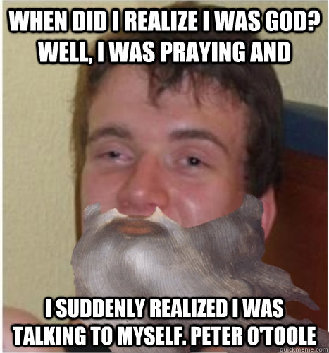 When did I realize I was God? Well, I was praying and I suddenly realized I was talking to ...
