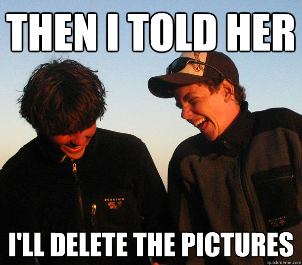 Then I told her I'll delete the pictures - Misc - quickmeme