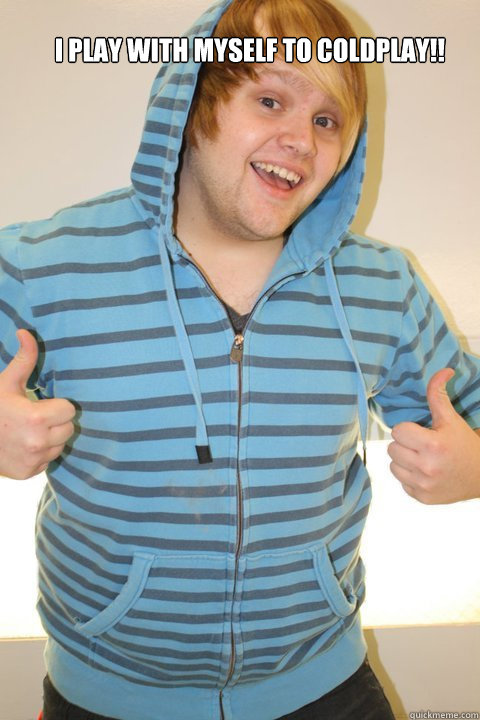 i play with myself to coldplay!! - Misc - quickmeme