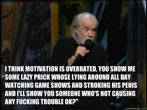I think motivation is overrated, you show me some lazy prick whose lying around all day watching ...