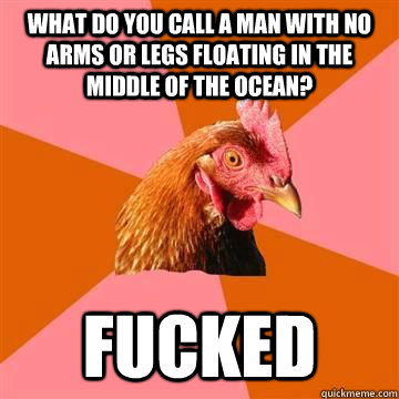 What do you call a man with no arms or legs floating in the middle of the ocean? Fucked - Misc ...