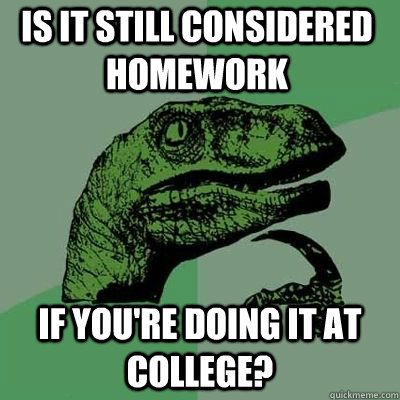 is it still considered homework if you're doing it at college? - Misc - quickmeme