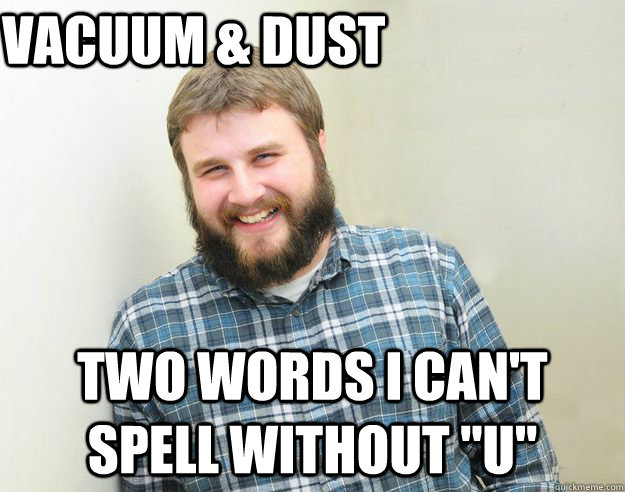 Vacuum & Dust Two words I can't spell without "u" - Happy Bearded Calvinist - quickmeme